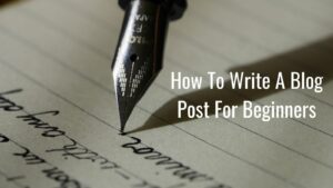 How To Write A Blog Post For BEGINNERS [Follow These 7 Steps]