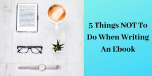 5 Things NOT To Do When Writing An Ebook [Pay Close Attention to #1]
